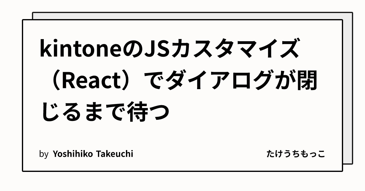 kintoneのJSカスタマイズ（React）でダイアログが閉じるまで待つ