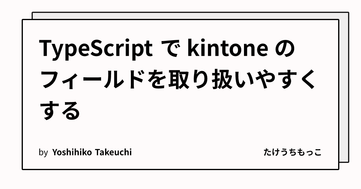 TypeScript で kintone のフィールドを取り扱いやすくする